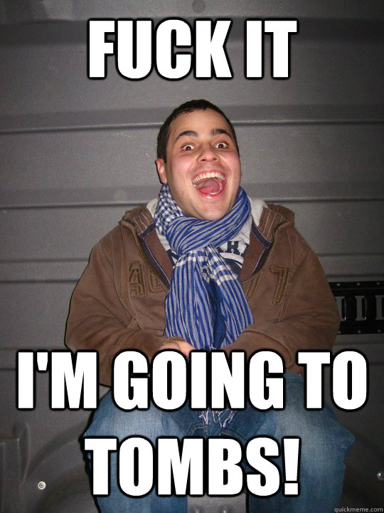 FUCK IT I'm going to Tombs! - Angry Eric - quickmeme