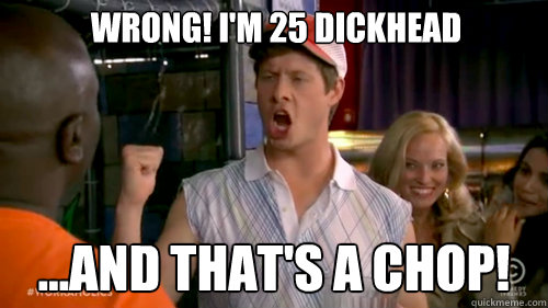 WRONG! I'm 25 dickhead ...AND THAT'S A CHOP! - Thats a chop - quickmeme