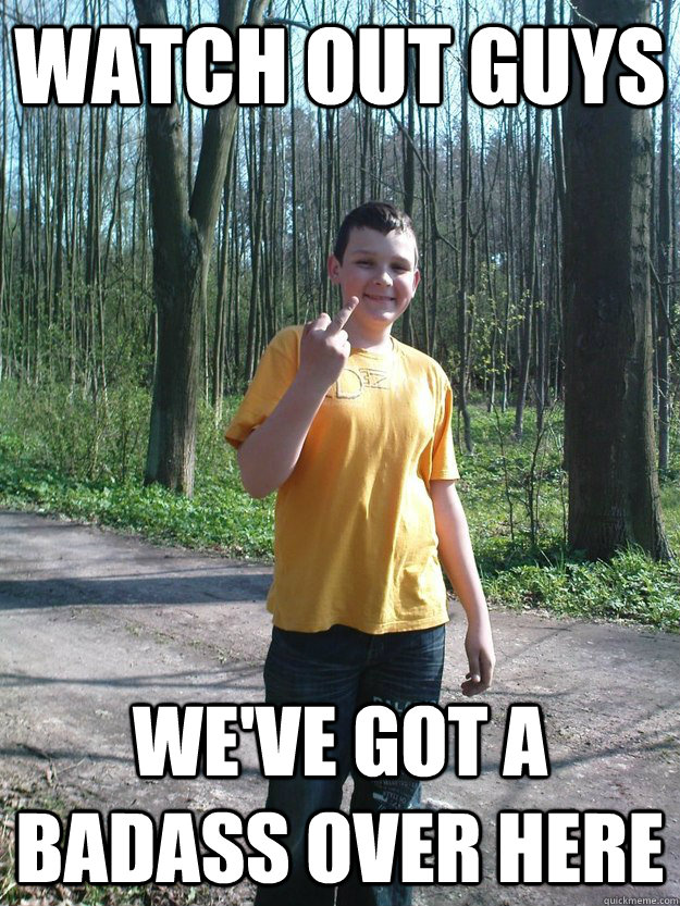 WATCH OUT GUYS WE'VE GOT A BADASS OVER HERE - CZOPNYK - quickmeme