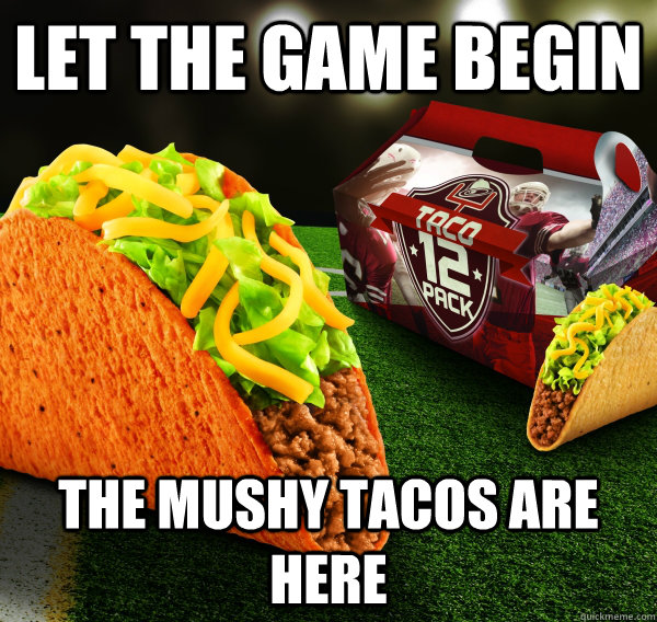 LET THE GAME BEGIN THE MUSHY TACOS ARE HERE - Misc - quickmeme