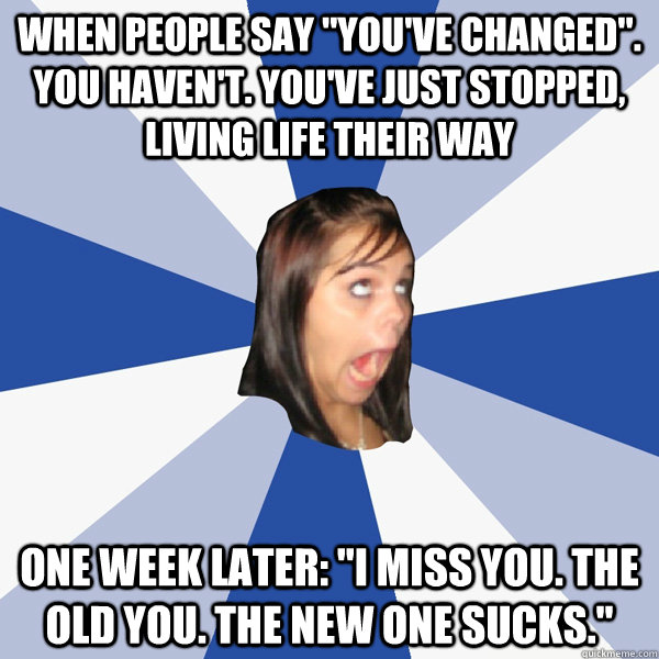 when people say "you've changed". you haven't. you've just stopped, living life their way One ...