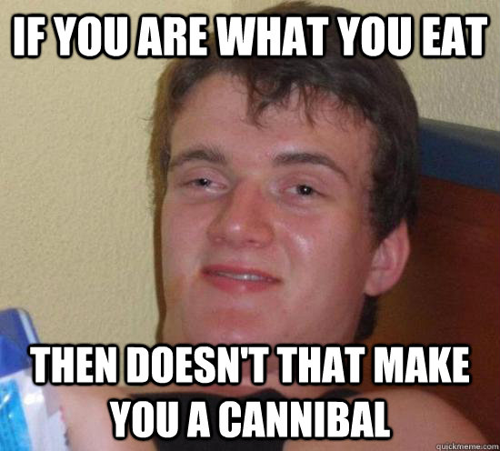 If you are what you eat then doesn't that make you a cannibal - Misc - quickmeme