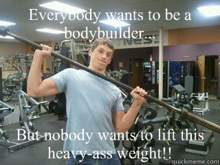 Everybody wants to be a bodybuilder... But nobody wants to lift this heavy-ass weight ...