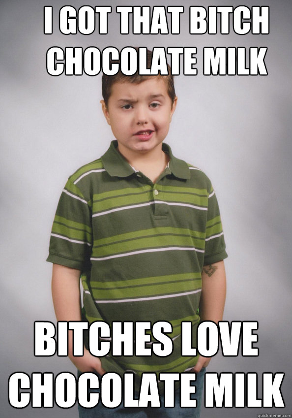 I got that bitch chocolate milk Bitches love chocolate milk - Misc - quickmeme