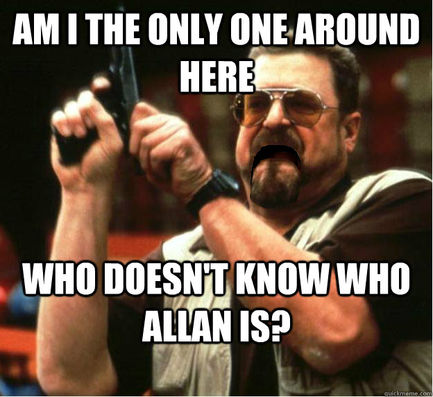 Am i the only one around here Who doesn't know who Allan is? - Misc - quickmeme