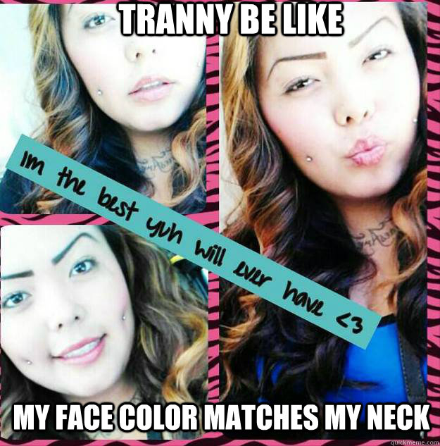 TRANNY BE LIKE my face color matches my neck - Misc - quickmeme