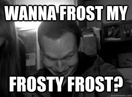Wanna frost my frosty frost? - Creeper David - quickmeme