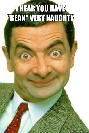 I hear you have "BEAN" very naughty - Mr. Bean - quickmeme