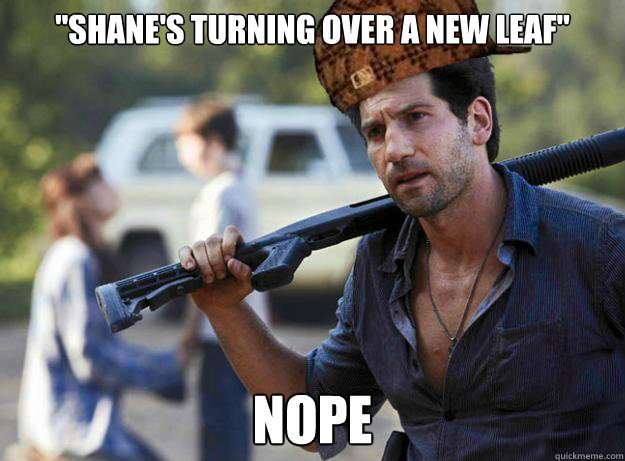 "shane's turning over a new leaf" nope - Scumbag Shane - quickmeme