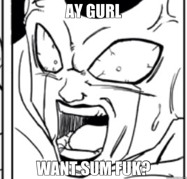 AY GURL WANT SUM FUK? - ay girl - quickmeme