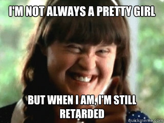 I'M NOT ALWAYS A PRETTY GIRL BUT WHEN I AM, I'M STILL RETARDED - American Retard Story - quickmeme