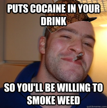 Puts cocaine in your drink so you'll be willing to smoke weed - Scumbag Good Guy Greg - quickmeme