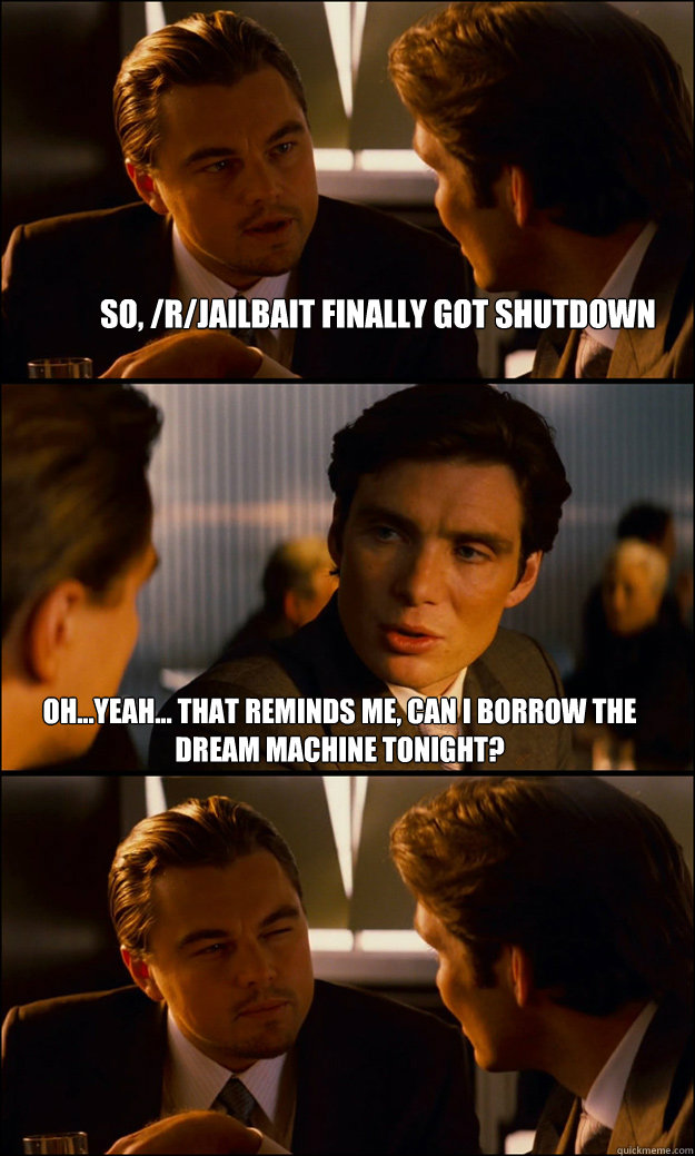 So, /r/jailbait finally got shutdown Oh...Yeah... That reminds me, can I borrow the dream ...