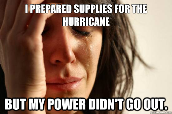 i prepared supplies for the hurricane but my power didn't go out. - First World Problems - quickmeme