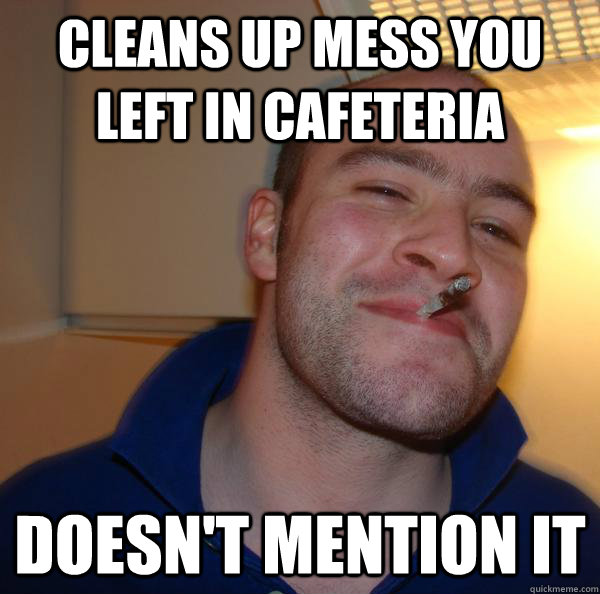 Cleans up mess you left in cafeteria doesn't mention it - Misc - quickmeme