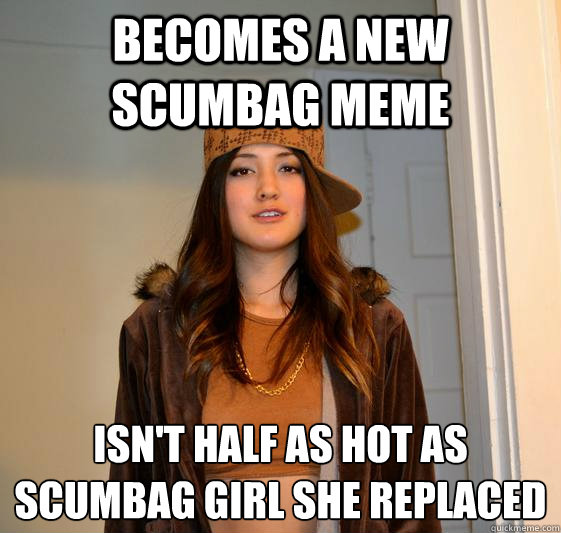 becomes a new scumbag meme isn't half as hot as scumbag girl she replaced - Scumbag Steph ...