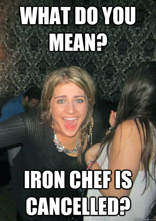 what do you mean? Iron Chef is cancelled? - Iron Chef - quickmeme