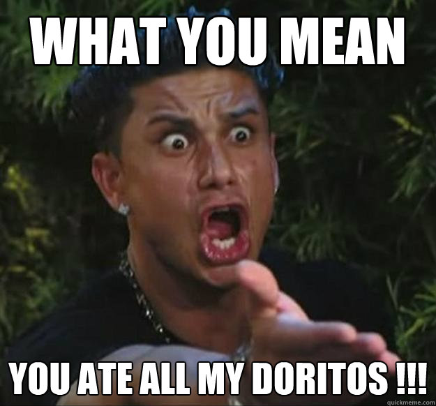 WHAT YOU MEAN YOU ATE ALL MY DORITOS !!! - Misc - quickmeme