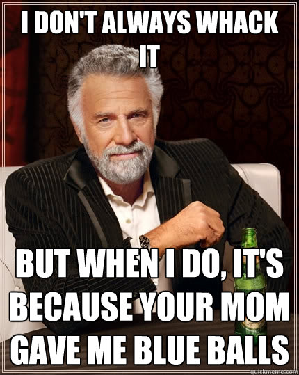 I don't always whack it but when I do, it's because your mom gave me blue balls - The Most ...