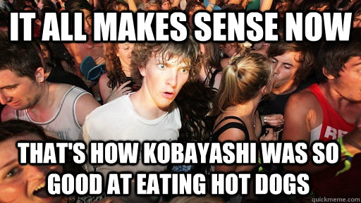 it all makes sense now that's how kobayashi was so good at eating hot dogs - Sudden Clarity ...