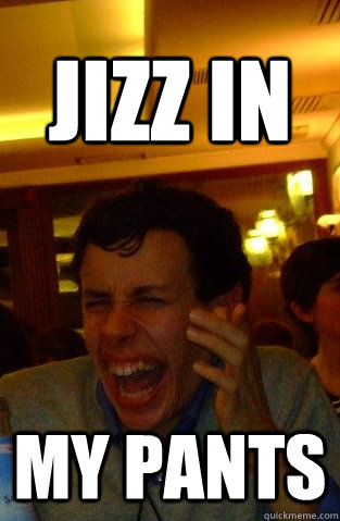jIZZ IN mY PANTS - IMANASSHOLE - quickmeme