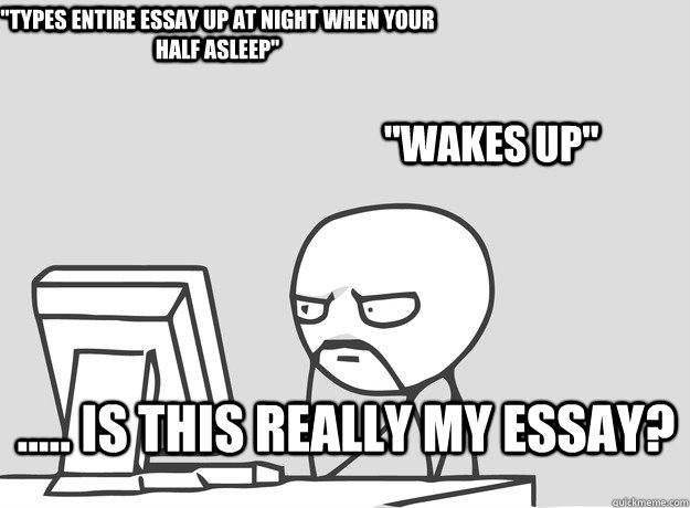 "Types entire essay up at night when your half asleep" ..... is this really my essay? "Wakes Up ...