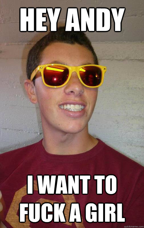 Hey andy I want to fuck a girl - Fratty Matty - quickmeme