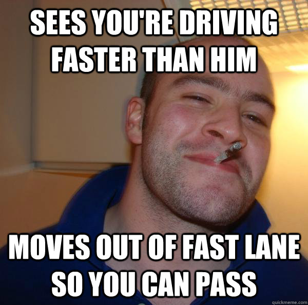 Sees you're driving faster than him moves out of fast lane so you can pass - Misc - quickmeme