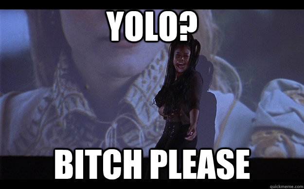 Yolo? Bitch please - The queen of immortality - quickmeme