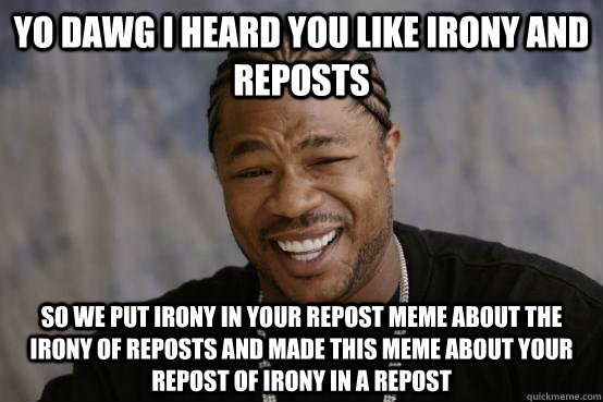 YO DAWG I heard you like irony and reposts so we put irony in your repost meme about the irony ...