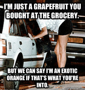 I'm just a grapefruit you bought at the Grocery. But we can say I'm an exotic orange if that's ...