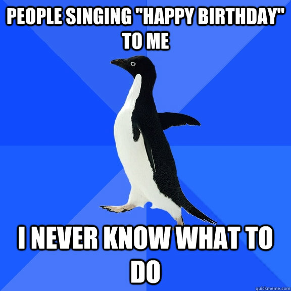 People singing "Happy Birthday" to me I never know what to do - Socially Awkward Penguin - quickmeme
