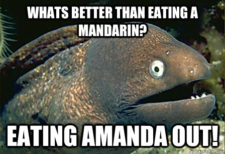Whats better than eating a mandarin? eating amanda out! - Misc - quickmeme