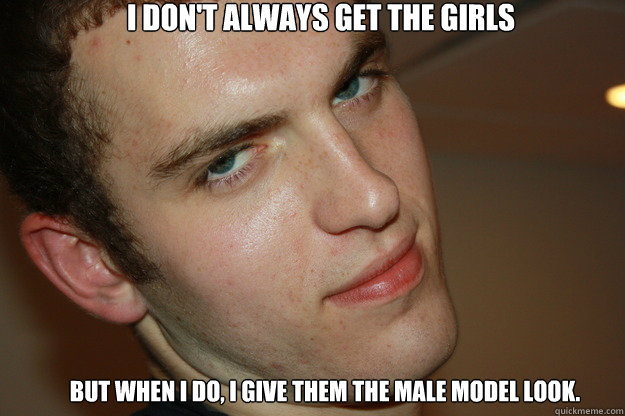 I don't always get the girls But when I do, I give them the male model look. - SEXY - quickmeme