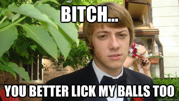 bitch... you better lick my balls too - Misc - quickmeme