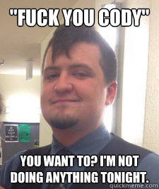 "Fuck you Cody" You want to? I'm not doing anything tonight. - Almost Platonic Cody - quickmeme
