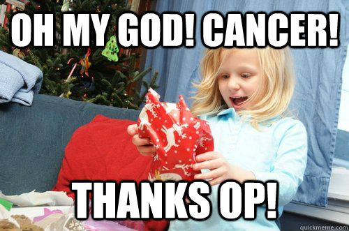 oh my god! Cancer! Thanks OP! - Misc - quickmeme