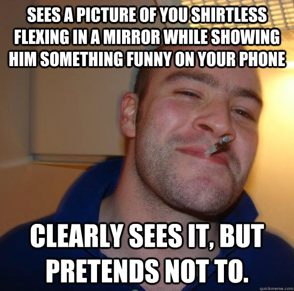 Sees a picture of you shirtless flexing in a mirror while showing him something funny on your ...