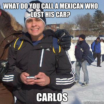 WHAT DO YOU CALL A MEXICAN WHO LOST HIS CAR? CARLOS - Misc - quickmeme