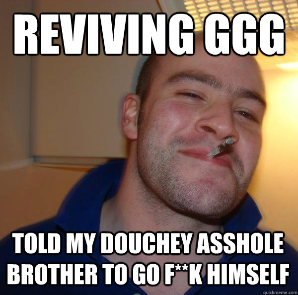 Reviving GGG told my douchey asshole brother to go f**k himself - Misc - quickmeme