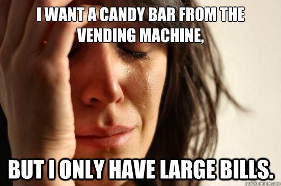I want a candy bar from the vending machine, but i only have large bills. - First World Problems ...