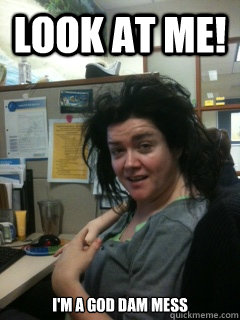 Look at me! I'm a God dam Mess - Misc - quickmeme