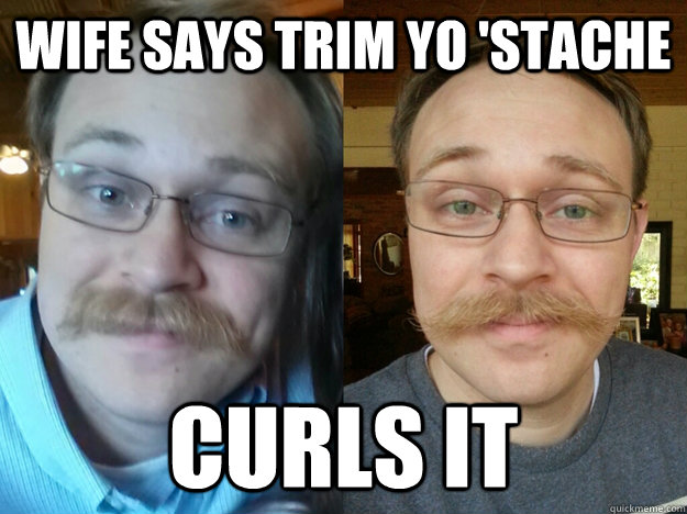 Wife says trim yo 'stache Curls it - Whos the Boss - quickmeme