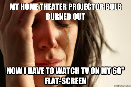 My home theater projector bulb burned out Now I have to watch tv on my 60" flat-screen - First ...