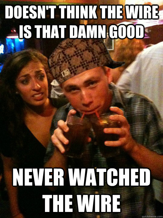 Doesn't think the wire is that damn good never watched the wire - Scumbag Beau - quickmeme