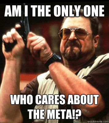 AM I THE ONLY ONE who cares about the meta!? - Misc - quickmeme