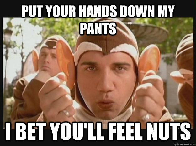 put your hands down my pants I bet you'll feel nuts - Misc - quickmeme