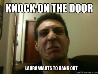 Knock on the door Laura wants to hang out - Misc - quickmeme