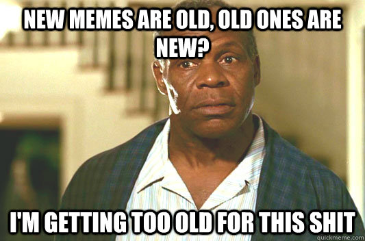 new memes are old, old ones are new? I'm getting too old for this shit - Glover getting old ...