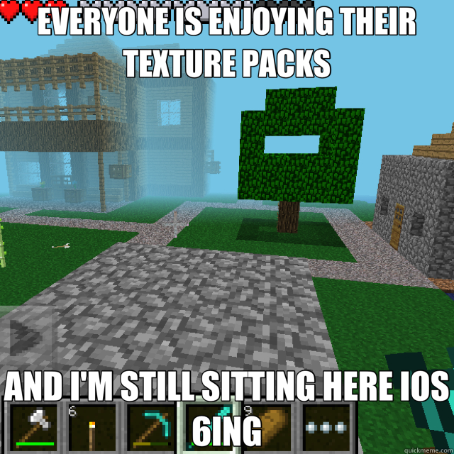 EVERYONE IS ENJOYING THEIR TEXTURE PACKS AND I'M STILL SITTING HERE IOS 6ING - Misc - quickmeme